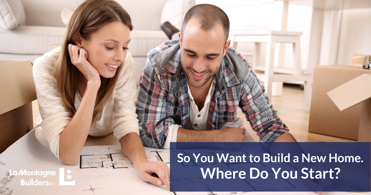 So You Want to Build a New Home | LaMontagne Builders